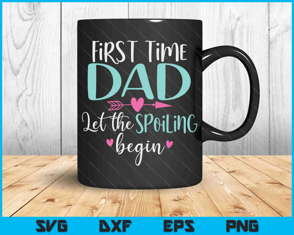 First Time Dad Let the Spoiling Begin New 1st Time SVG PNG Files ...
