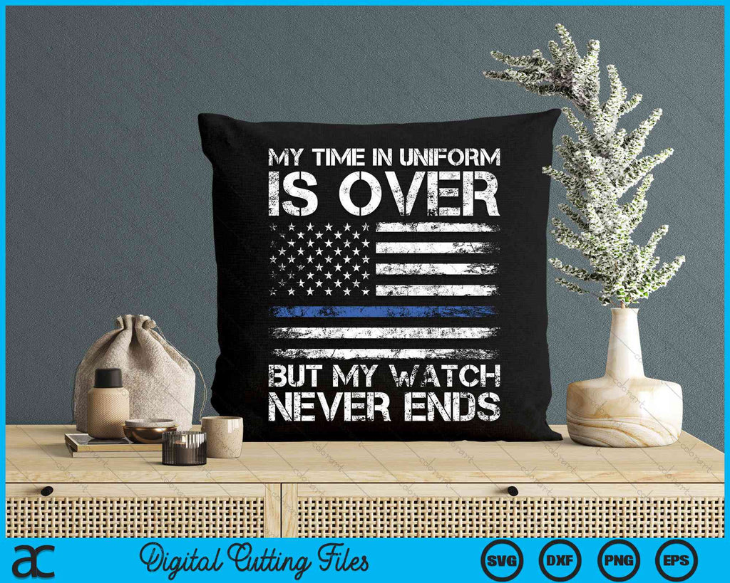 My Time In Uniform Is Over My Watch Never Ends Retired Police SVG File ...