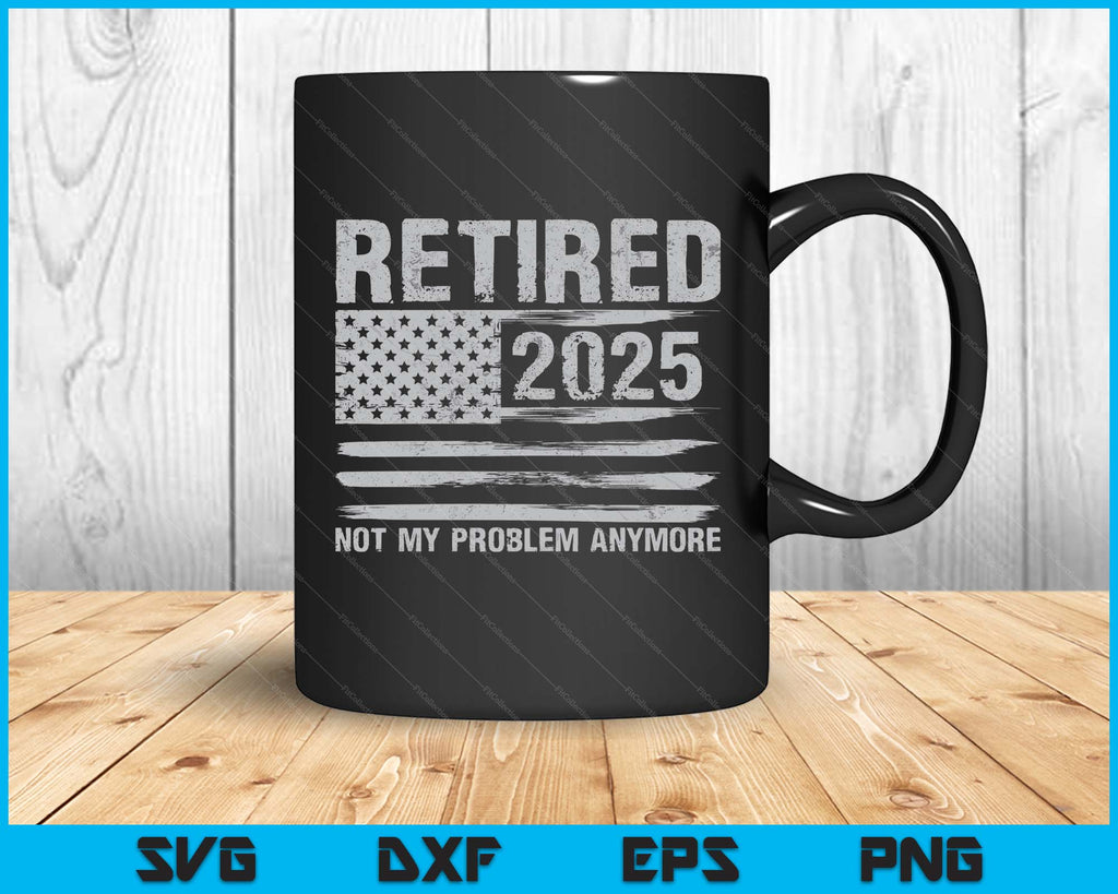 Retired 2025 Retirement Not My Problem Anymore SVG PNG Digital Files ...