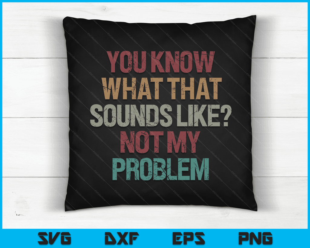 You Know What That Sounds Like Not My Problem Sarcasm SVG Cutting File ...